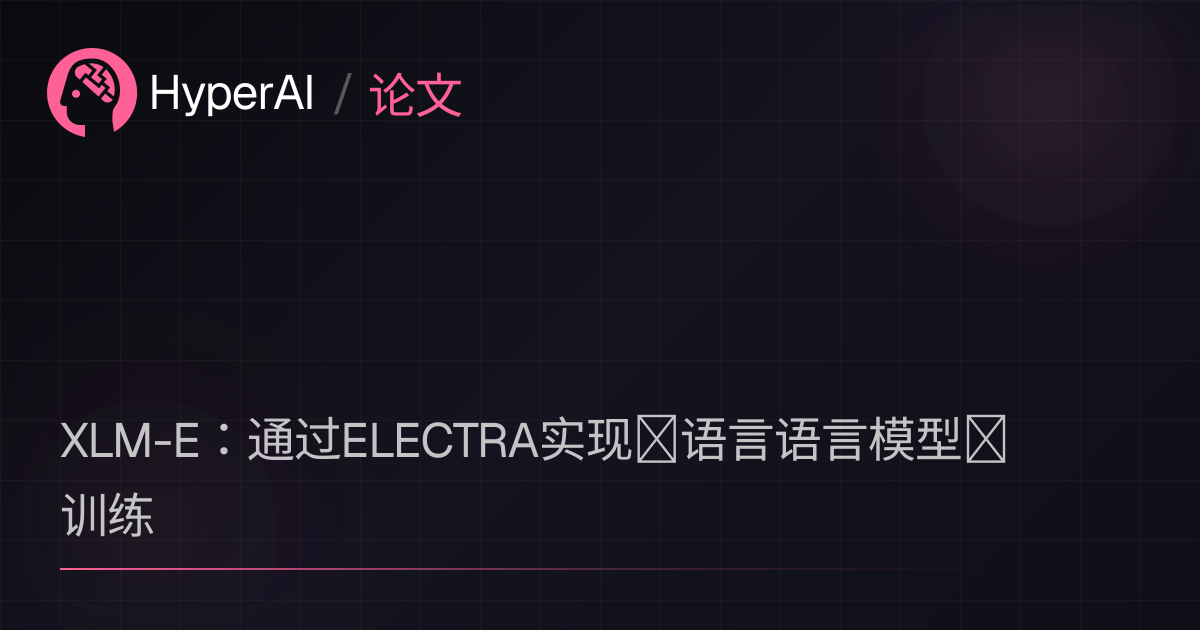 XLM-E：通过ELECTRA实现跨语言语言模型预训练 | Papers | HyperAI超神经