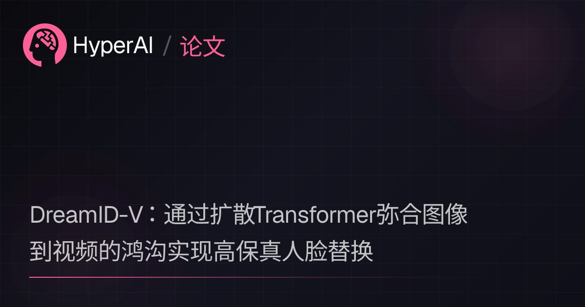 DreamID-V：通过扩散Transformer弥合图像到视频的鸿沟实现高保真人脸替换 | 论文 | HyperAI超神经