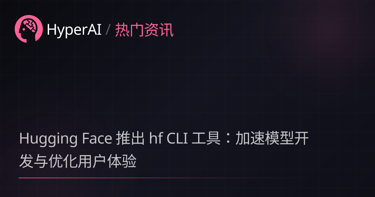 Hugging Face 推出 hf CLI 工具：加速模型开发与优化用户体验 | 热门资讯 | HyperAI超神经